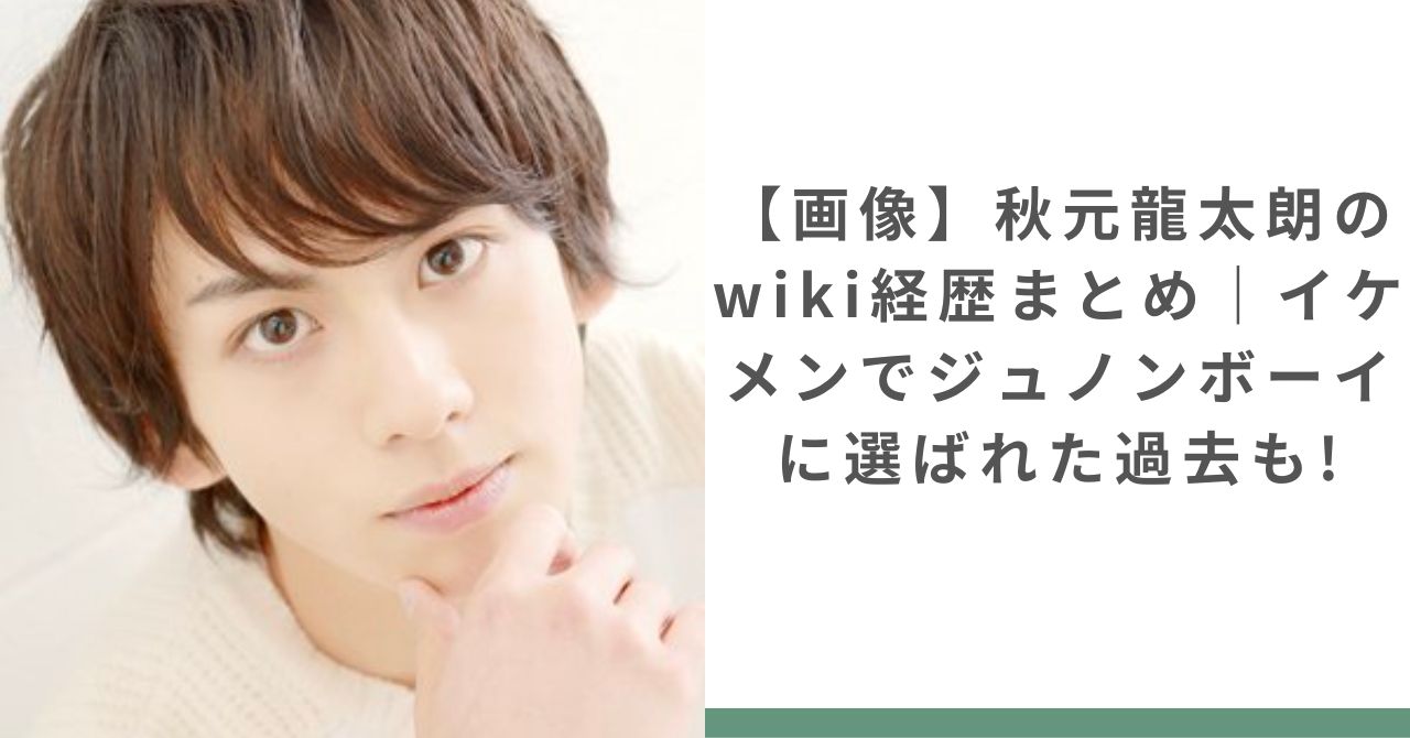【画像】秋元龍太朗のwiki経歴まとめ｜イケメンでジュノンボーイに選ばれた過去も! | ちょいネタ